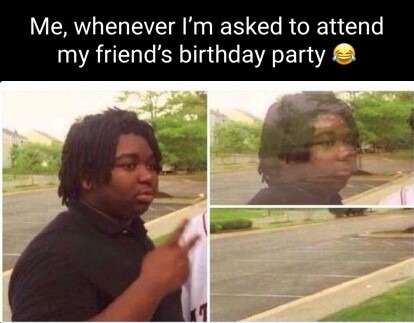 Attending my friend's birthday party - Meme subido por Ta3vex :) Memedroid