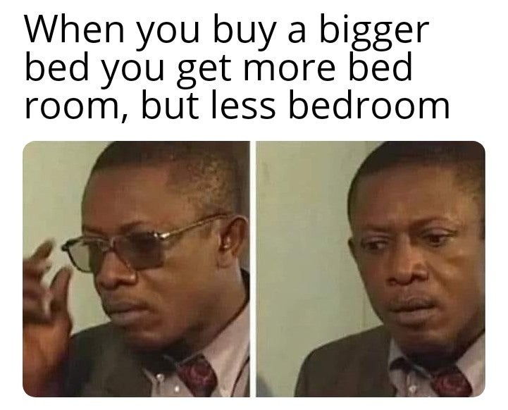 When you buy a bigger bed you get more bed room, but less bedroom ...